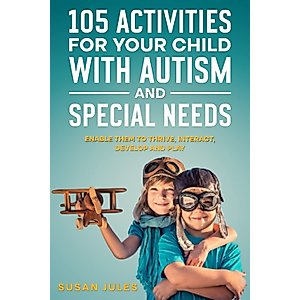 105 Activities for Your Child With Autism and Special Needs: Enable them to Thrive, Interact, Develop and Play