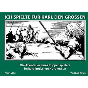 Ich spielte für Karl den Grossen: Die Abenteuer eines Puppenspielers im karolingischen Nordhessen