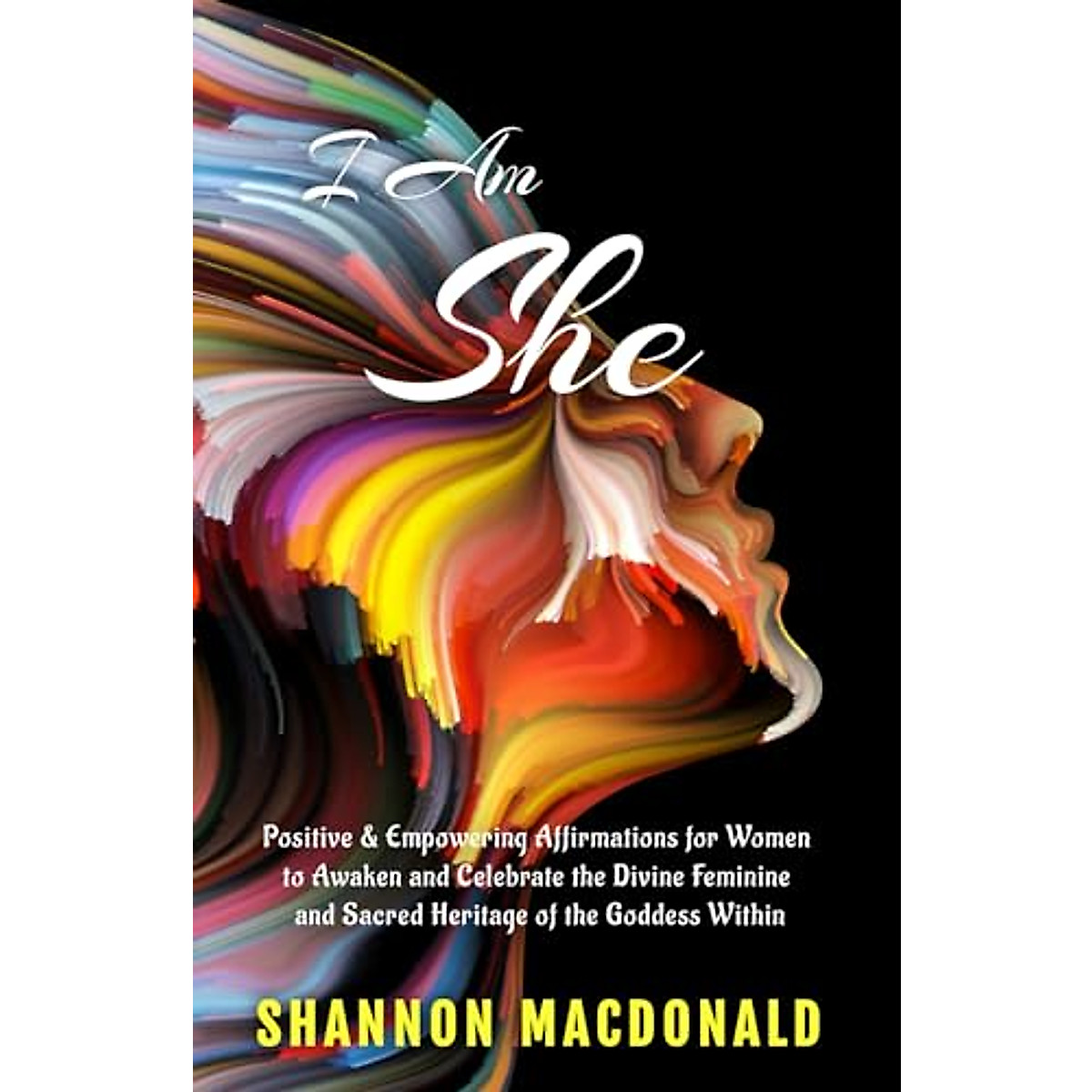 I Am She: Positive and Empowering Affirmations for Women to Awaken and Celebrate the Divine Feminine and Sacred Heritage of the Goddess Within