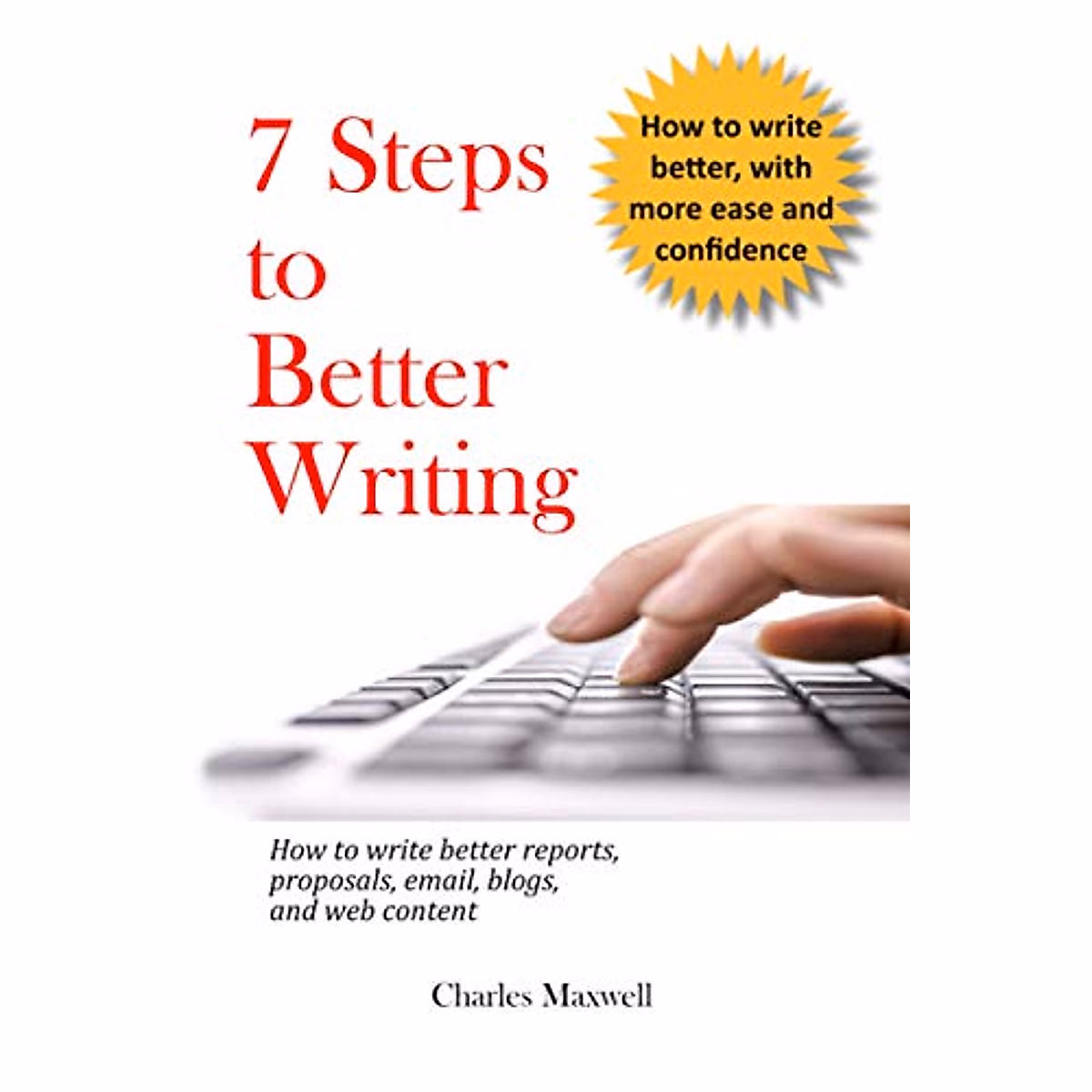 7 Steps to Better Writing: How to write better reports, proposals, email, blogs, and web content