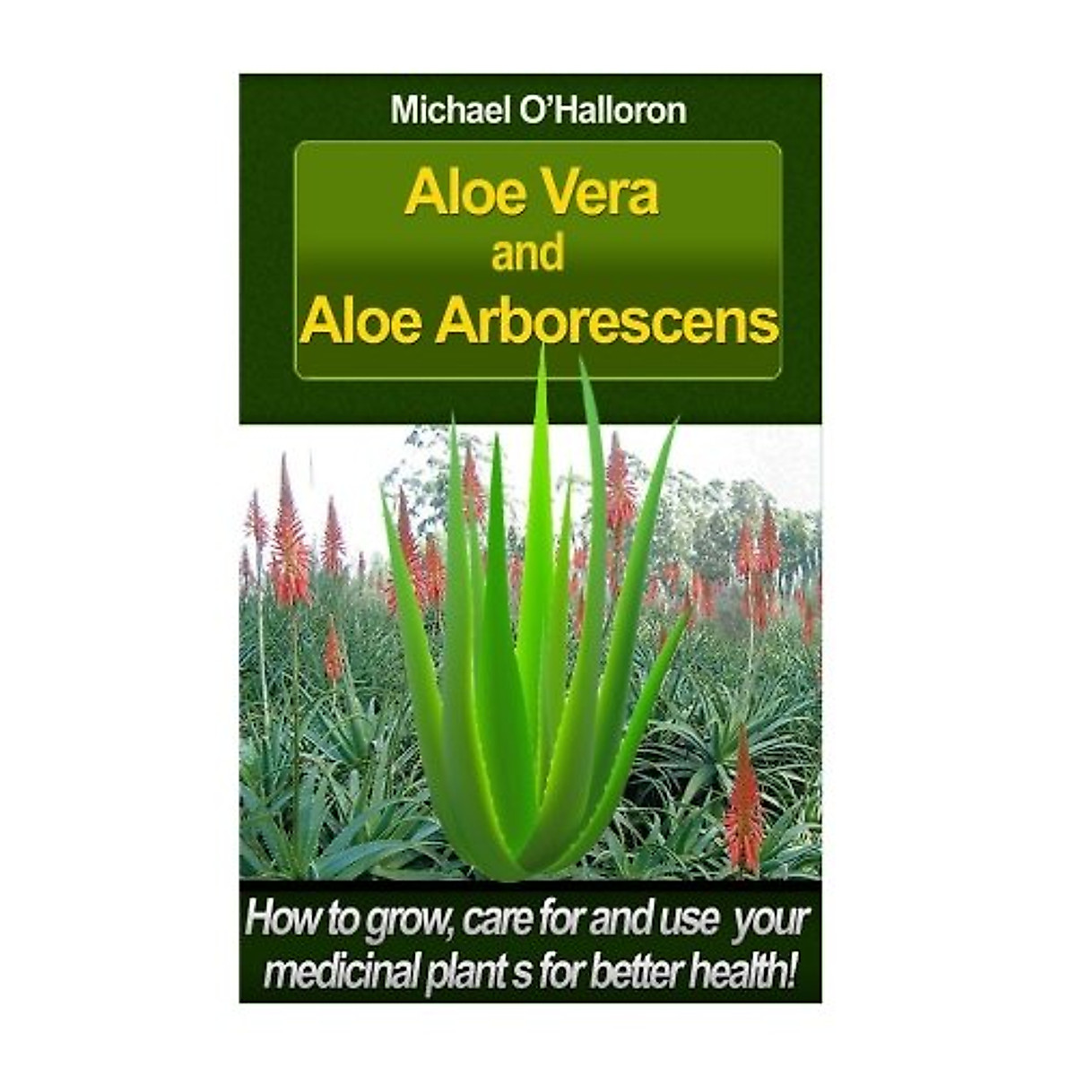Aloe Vera And Aloe Aborescens: How to grow, care for and use your medicinal plants for better health! (Organic Gardening)