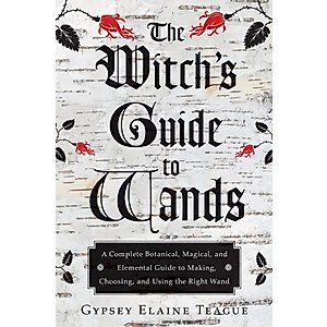 The Witch's Guide to Wands: A Complete Botanical, Magical, and Elemental Guide to Making, Choosing, and Using the Right Wand