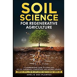Soil Science For Regenerative Agriculture: A Comprehensive Guide To Living Soil, No-Till Gardening, Composting, And Natural Farming - Complete With A Step-By-Step Action Plan To Quickly Grow Soil