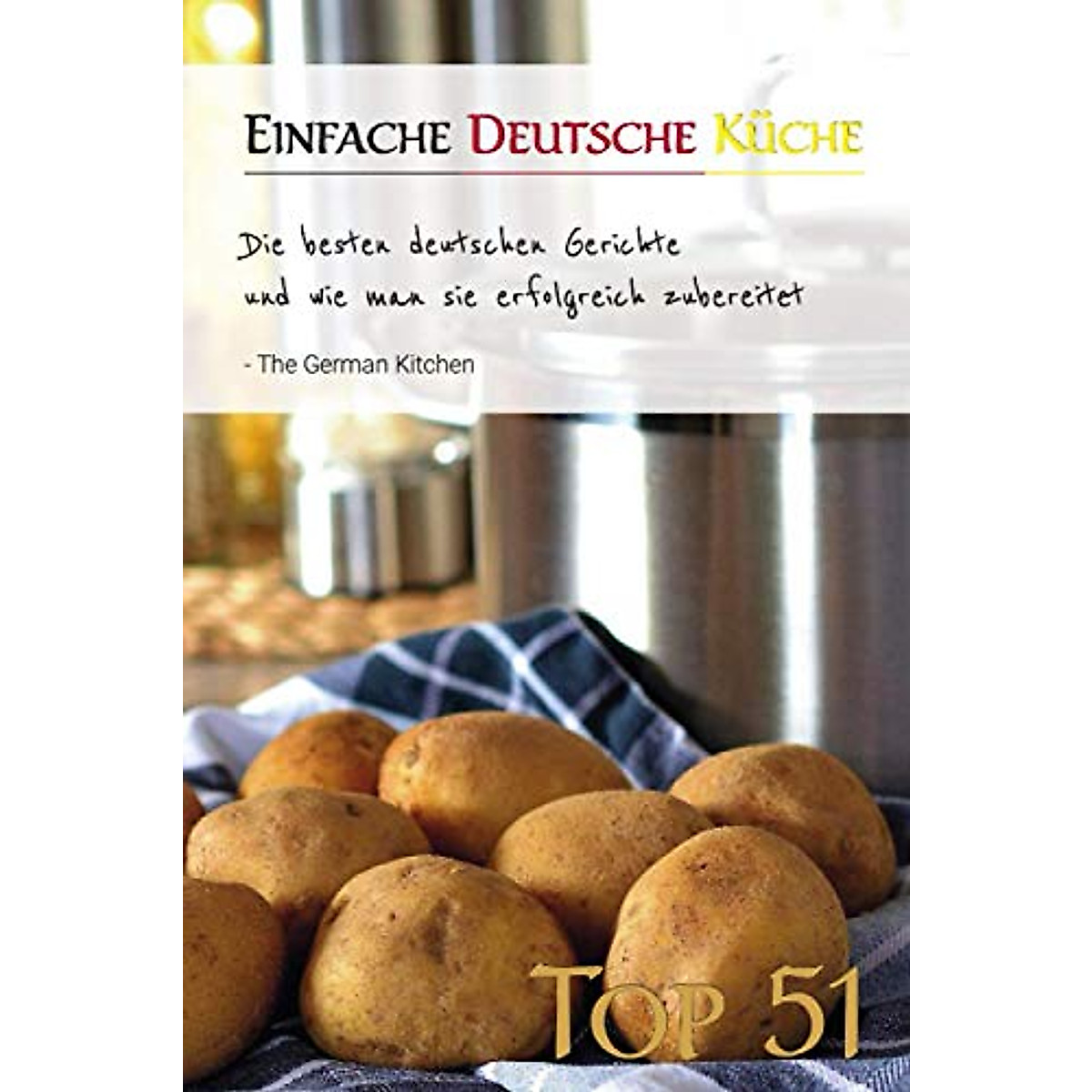 Einfache Deutsche Küche: Die Besten deutschen Gerichte und wie man sie erfolgreich zubereitet: Die Top 51 der Deutschen Rezepte: Das Rezeptbuch für das erfolgreiche Kochen (German Edition)