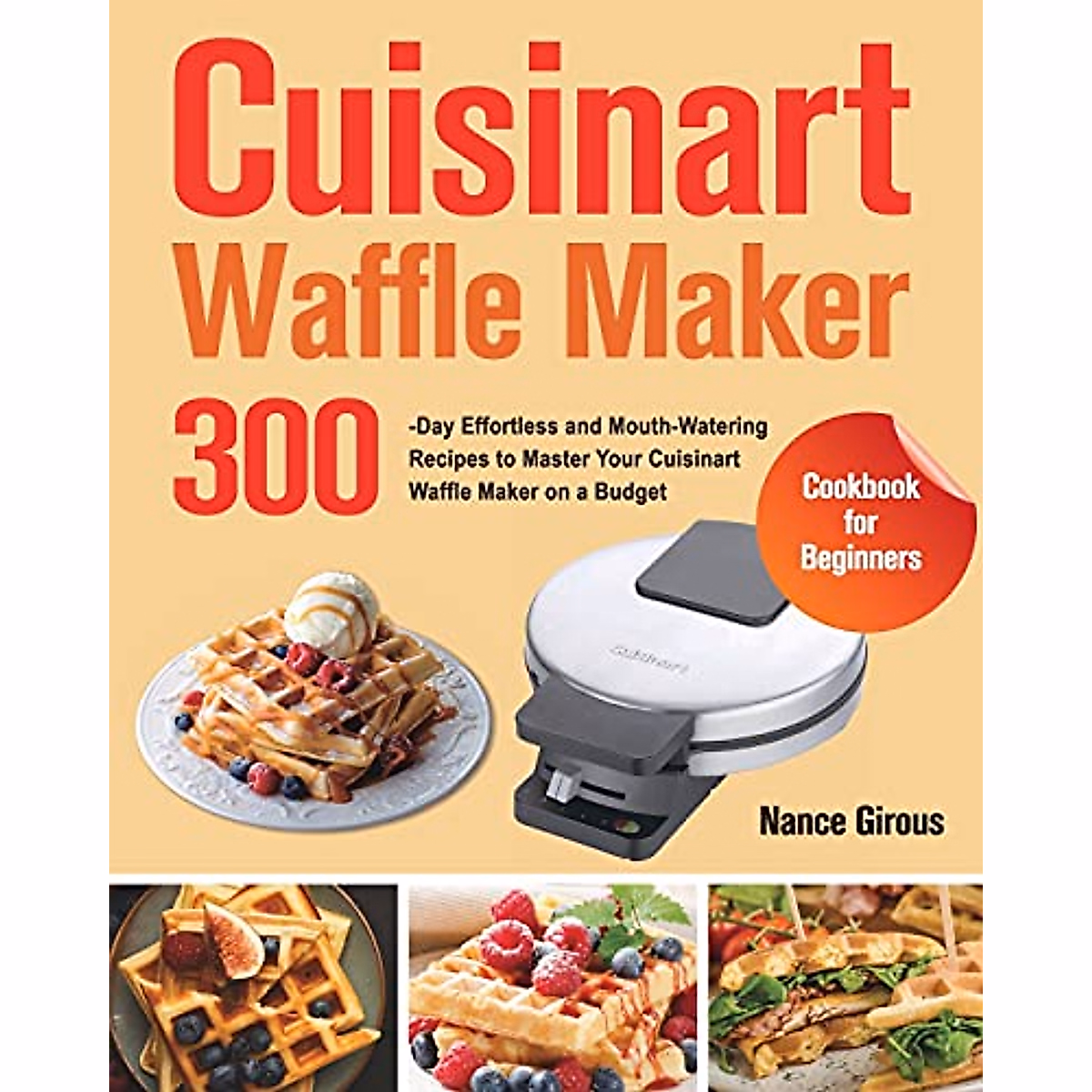 Cuisinart Waffle Maker Cookbook for Beginners: 300-Day Effortless and Mouth-Watering Recipes to Master Your Cuisinart Waffle Maker on a Budget
