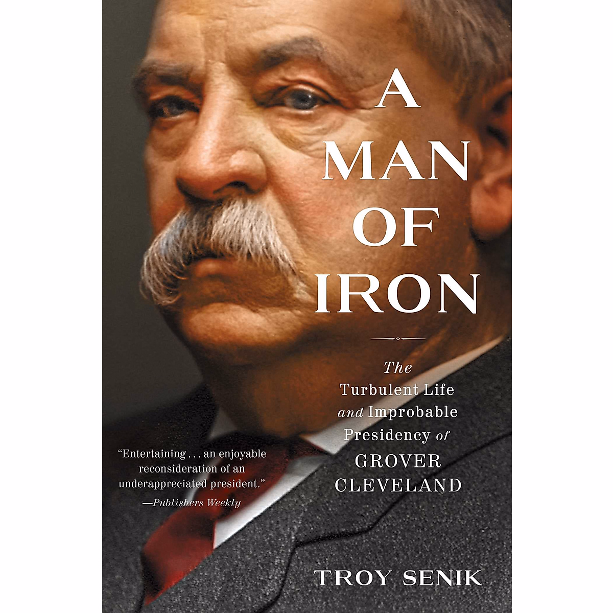 A Man of Iron: The Turbulent Life and Improbable Presidency of Grover Cleveland
