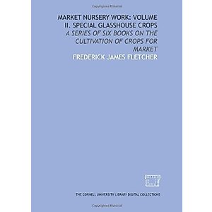 Market nursery work: Volume II. Special Glasshouse Crops: a series of six books on the cultivation of crops for market