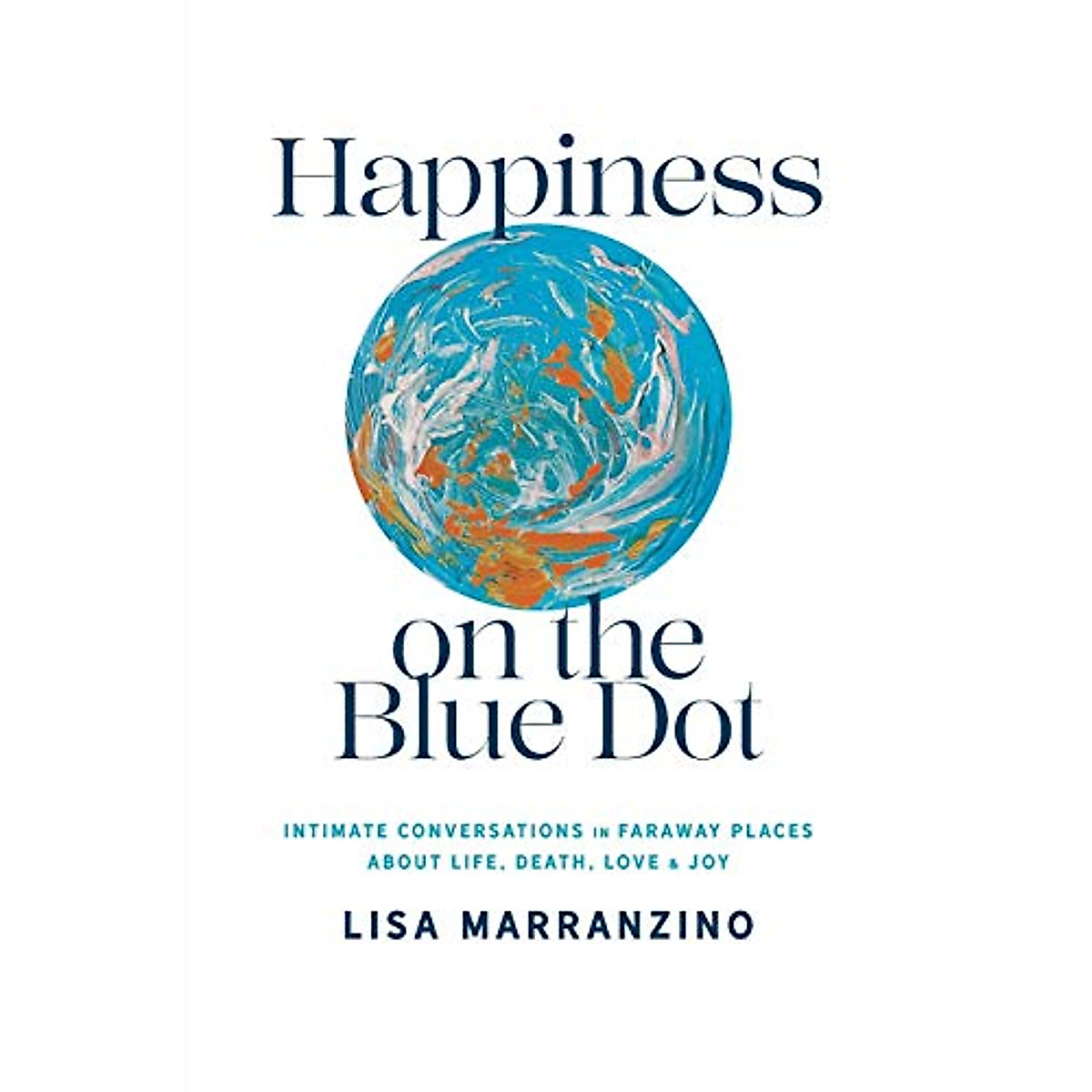 Happiness on the Blue Dot: Intimate Conversations in Faraway Places about Life, Death, Love, and Joy