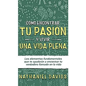 Cómo Encontrar tu Pasión y Vivir una Vida Plena: Los Elementos Fundamentales que te Ayudarán a Encontrar tu Verdadero Llamado en la Vida (Spanish Edition)