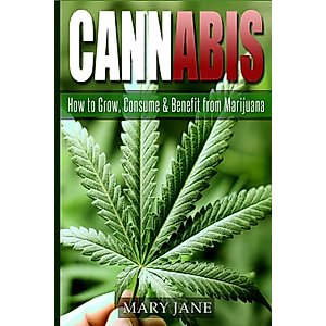 Cannabis: How to Grow, Consume & Benefit from Marijuana (Cannabis, Marijuana)