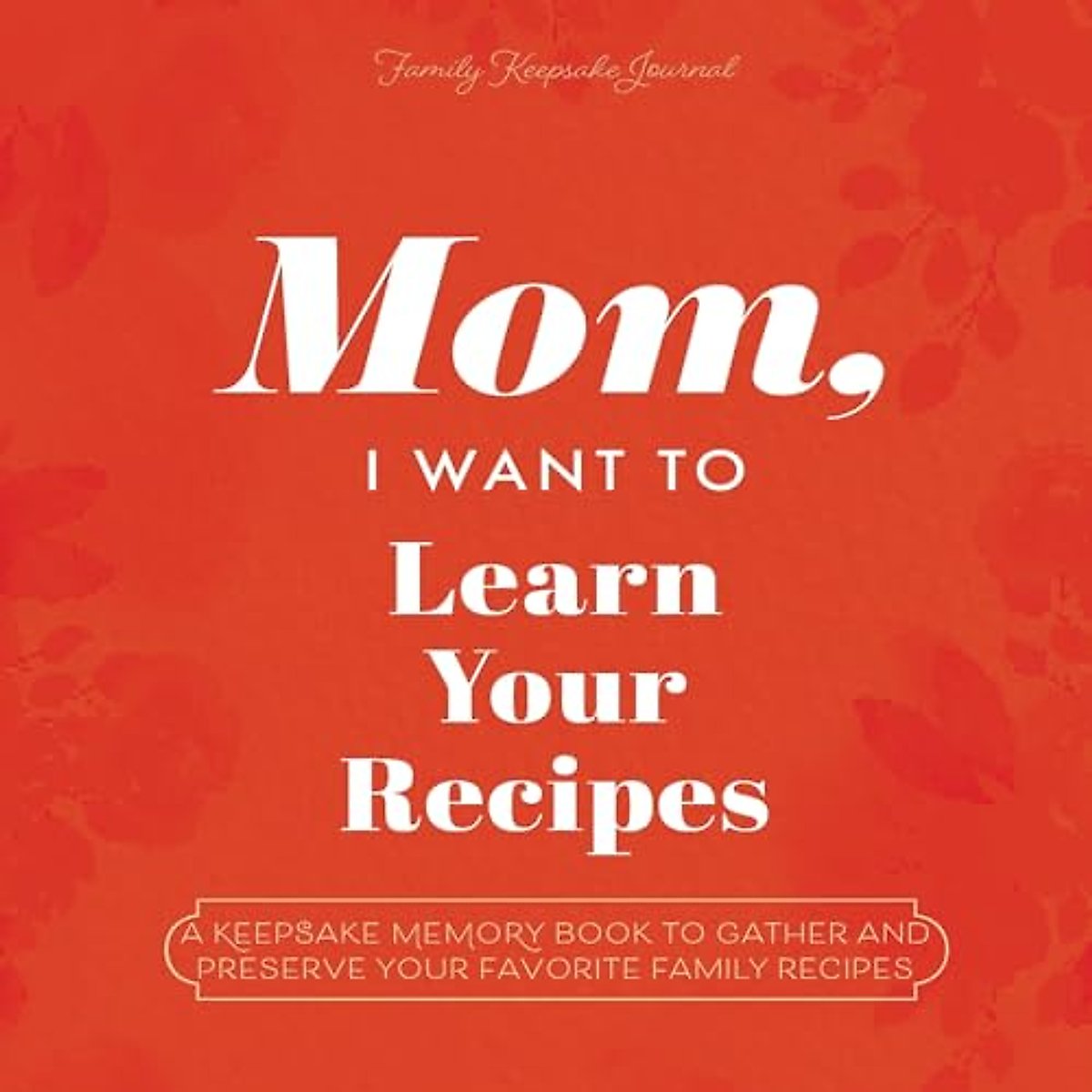 Mom, I Want to Learn Your Recipes: A Keepsake Memory Book to Gather and Preserve Your Favorite Family Recipes