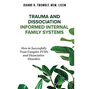 Trauma and Dissociation Informed Internal Family Systems: How to Successfully Treat C-PTSD, and Dissociative Disorders
