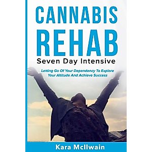 Cannabis Rehab: Seven Day Intensive: Letting Go Of Your Dependency To Explore Your Altitude And Achieve Success
