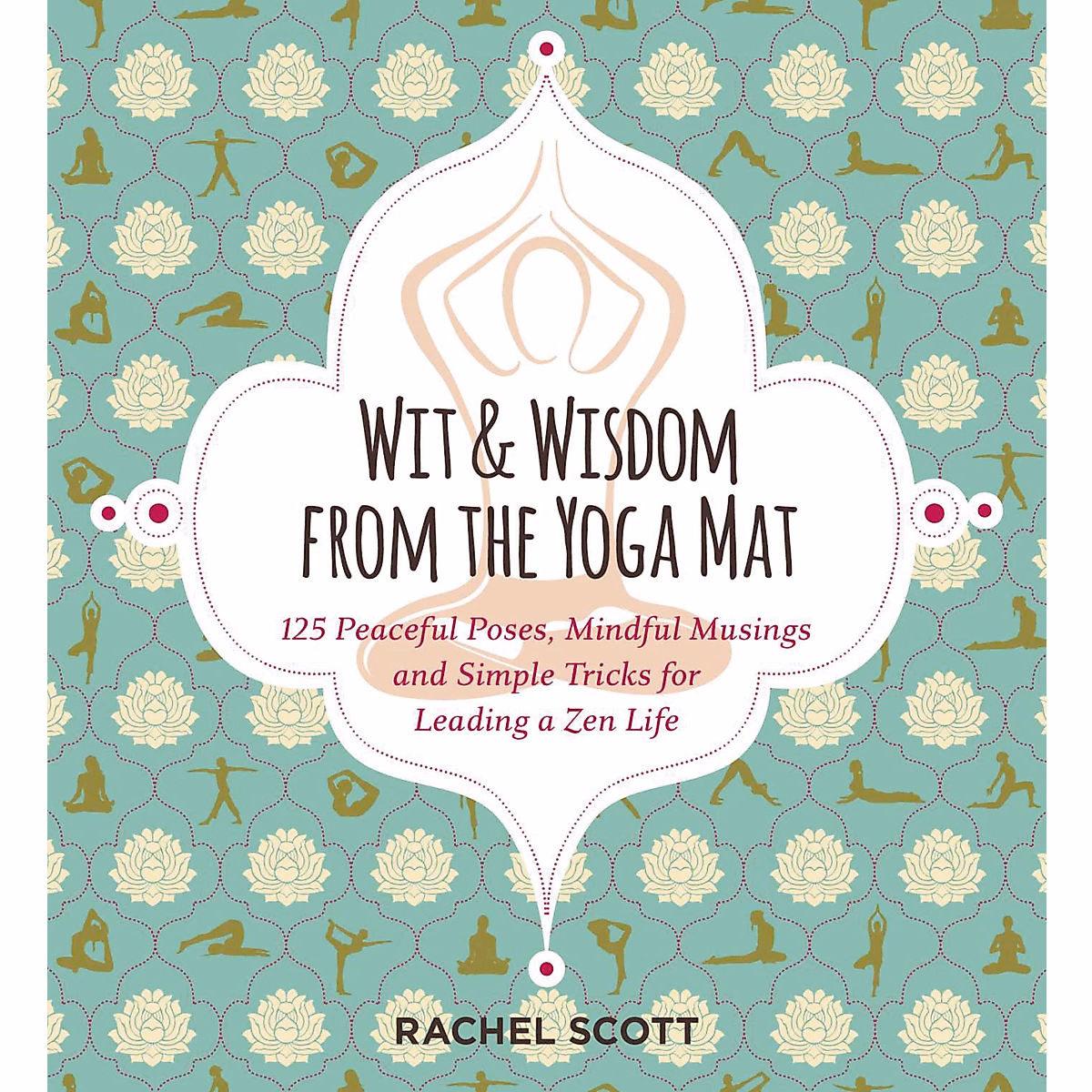 Wit and Wisdom from the Yoga Mat: 125 Peaceful Poses, Mindful Musings, and Simple Tricks for Leading a Zen Life