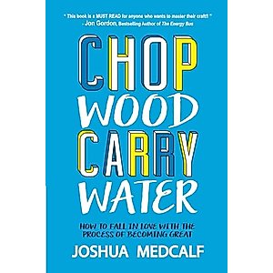Chop Wood Carry Water: How to Fall in Love with the Process of Becoming Great