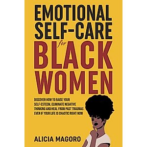 Emotional Self-Care for Black Women: Discover How to Raise Your Self-Esteem, Eliminate Negative Thinking and Heal from Past Traumas Even if Your Life is Chaotic Right Now