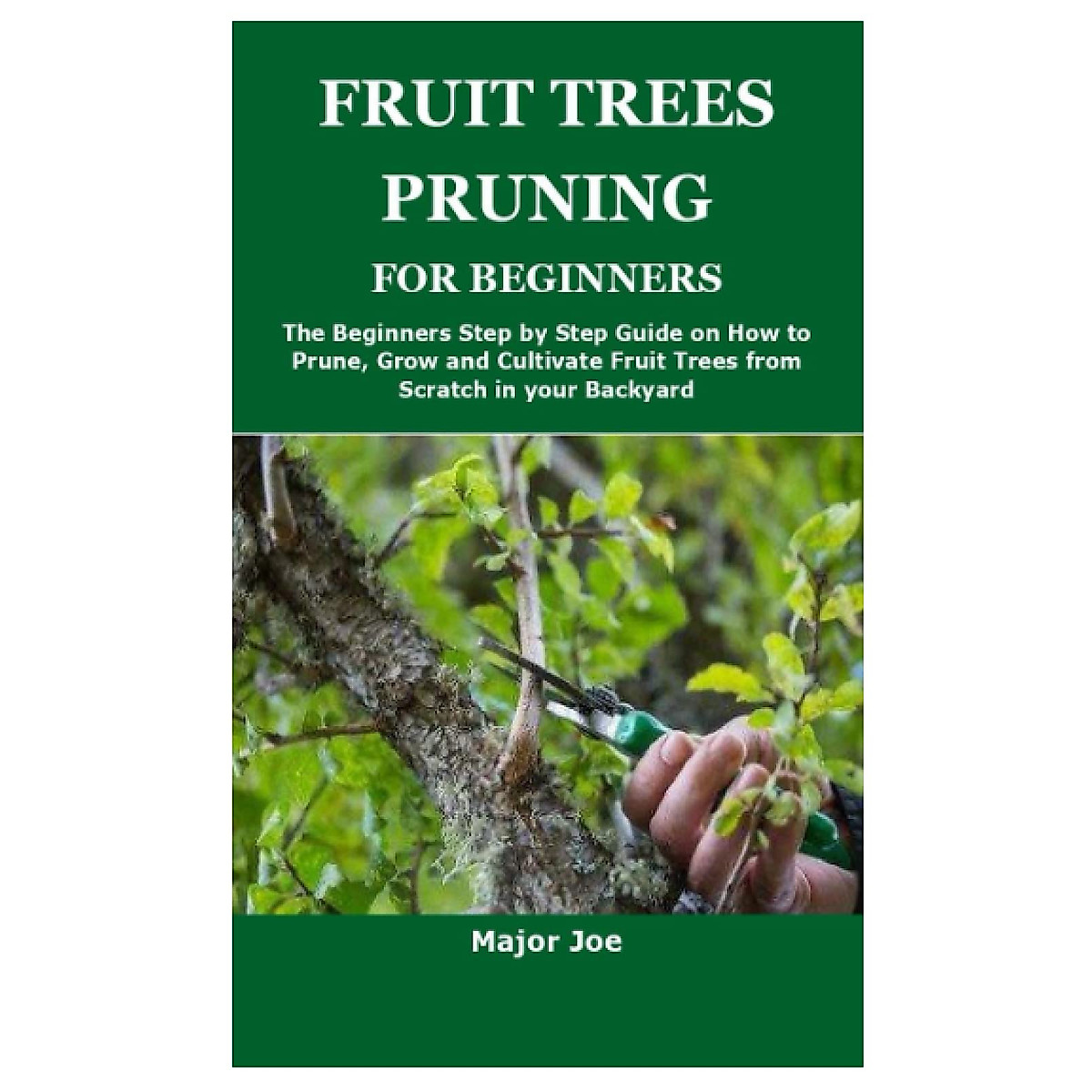 FRUIT TREES PRUNING FOR BEGINNERS: The Beginners Step by Step Guide on How to Prune, Grow and Cultivate Fruit Trees from Scratch in your Backyard