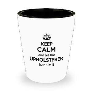 For Upholsterer Keep Calm And Let The Upholsterer Handle It Funny Witty Gag Ideas Drinking Shot Glass Shooter Birthday Stocking Stuffer