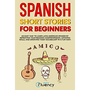 Spanish Short Stories for Beginners: An Easy Way to Learn Latin American Spanish by Improving Your Reading Comprehension, Listening Skills and Growing Your Vocabulary in a Fun Way!