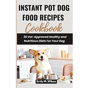 Instant Pot Dog Food Recipes Cookbook: 30 Vet-Approved Healthy and Nutritious Diets For Your Dog