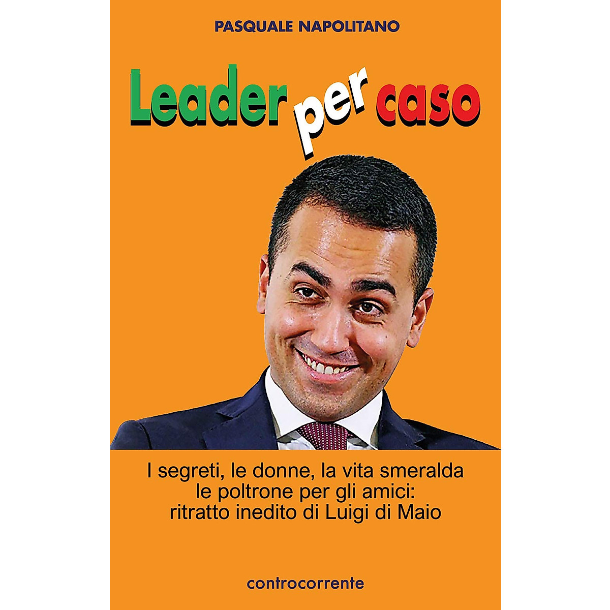 Leader per caso. I segreti, le donne, la vita smeralda, le poltrone per gli amici: ritratto inedito di Luigi di Maio