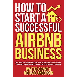 How to Start a Successful Airbnb Business: Quit Your Day Job and Earn Full-time Income on Autopilot With a Profitable Airbnb Business Even if You’re an Absolute Beginner