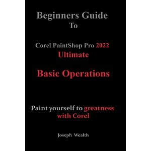 Beginners Guide to Corel PaintShop Pro 2022 Ultimate: Basic operations: Paint yourself to greatness with Corel (COREL PAINTSHOP PRO 2022 ULTIMATE USER GUIDE FOR BEGINNERS)