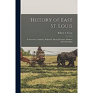History of East St. Louis: Its Resources, Statistics, Railroads, Physical Features, Business and Advantages