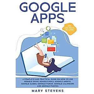 Google Apps: G Suite. A Complete and Practical Guide on How to Use Google Drive, Google Docs, Google Sheets, Google Slides, Google Forms, Google Calendars and Google Photos. Tips and Tricks Included