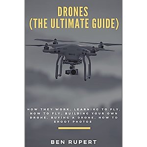 Drones (The Ultimate Guide): How they work, learning to fly, how to fly, building your own drone, buying a drone, how to shoot photos