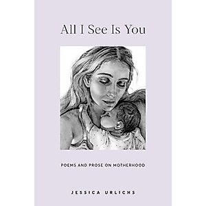 All I See Is You: Poetry & Proses for a Mothers Heart (Jessica Urlichs: Early Motherhood Poetry & Prose Collection)