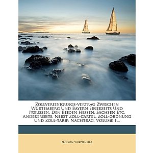Zollvereinigungs-Vertrag Zwischen Würtemberg Und Bayern Einerseits Und Preußen, Den Beiden Hessen, Sachsen Etc. Andererseits, Nebst Zoll-Cartel, Zoll-Ordnung Und Zoll-Tarif: Nachtrag, Volume 1...