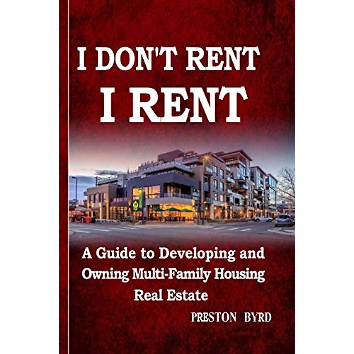 I Don't Rent, I Rent: A Guide to Developing and Owning Multi-family Housing Real Estate