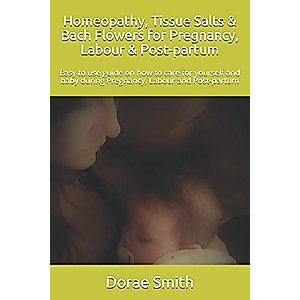 Homeopathy, Tissue Salts & Bach Flowers for Pregnancy, Labour & Post-partum: Easy to use guide on how to care for yourself and baby during Pregnancy, Labour and Post-partum
