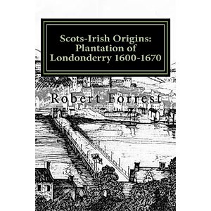 Scots-Irish Origins: Plantation of Londonderry 1600-1670: SCOTS-IRISH ORIGINS 1600-1800 A.D. GENEALOGICAL GLEANINGS OF THE SCOTS-IRISH PART TWO THE PLANTATION OF LONDONDERRY c.1600-1670 (Volume 2)