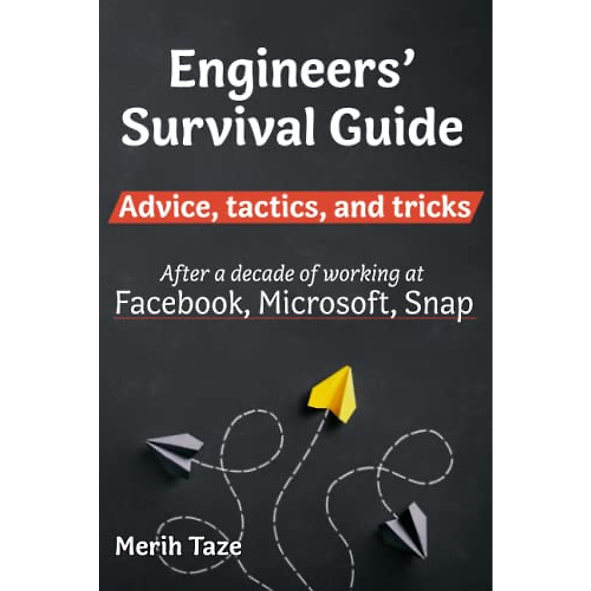 Engineers Survival Guide: Advice, tactics, and tricks After a decade of working at Facebook, Snapchat, and Microsoft