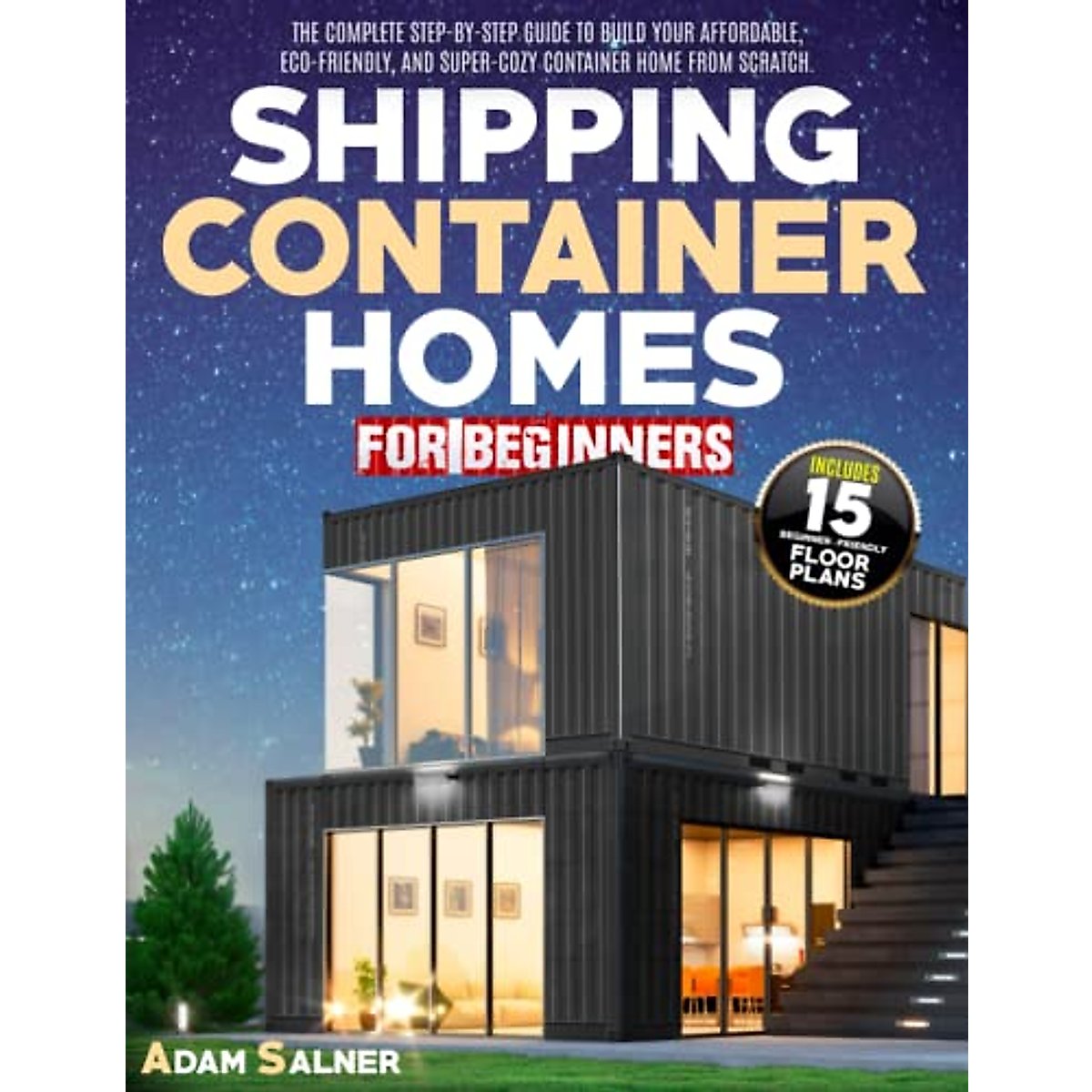 Shipping Container Homes for Beginners: The Complete Step-By-Step Guide To Build Your Affordable, Eco-Friendly, And Super-Cozy Container Home From Scratch. | BONUS: Floor Plans And Design Ideas