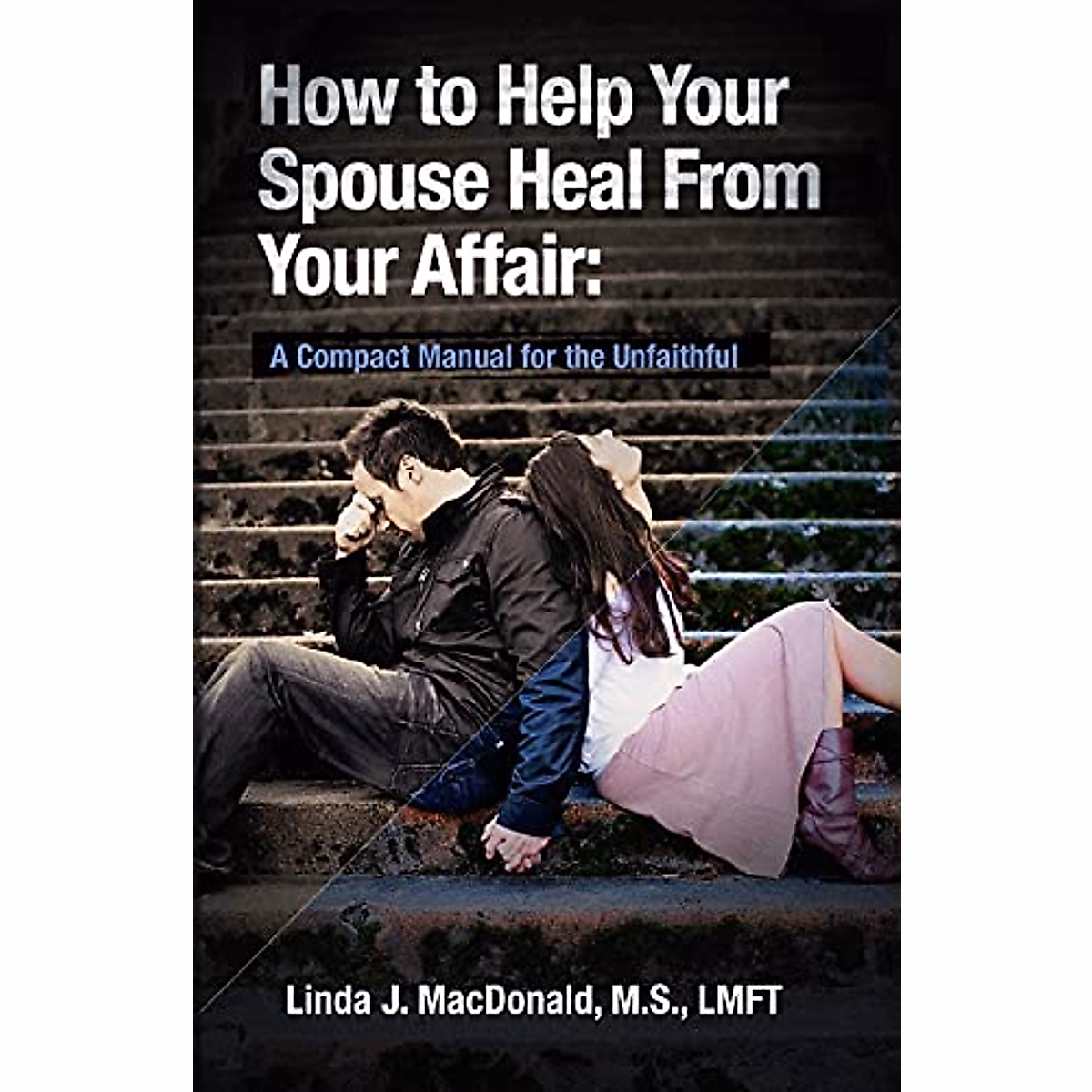 How to Help Your Spouse Heal From Your Affair: A Compact Manual for the Unfaithful