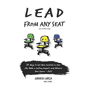 Lead From Any Seat: 10 Ways to Get More Involved in Your Job, Make a Lasting Impact, and Advance Your Career Fast