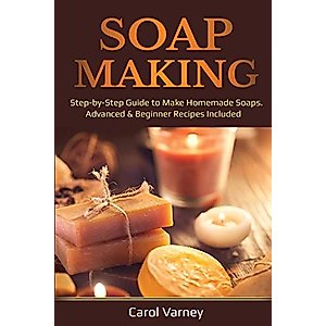 Soap Making: Step-by-Step Guide to Make Homemade Soaps. Advanced & Beginner Recipes Included