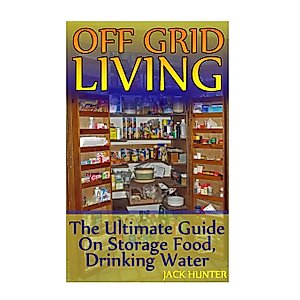 Off Grid Living: The Ultimate Guide On Storage Food, Drinking Water: (Survival Guide, Survival Gear) (Survival Book)