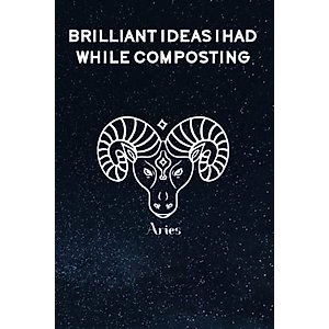 Brilliant Ideas I Had While Composting: Funny Gag Gift Notebook Journal For Co-workers, Friends and Family | Funny Office Notebooks, 6x9 lined Notebook, 120 Pages: Aries Zodiac Sign Cover