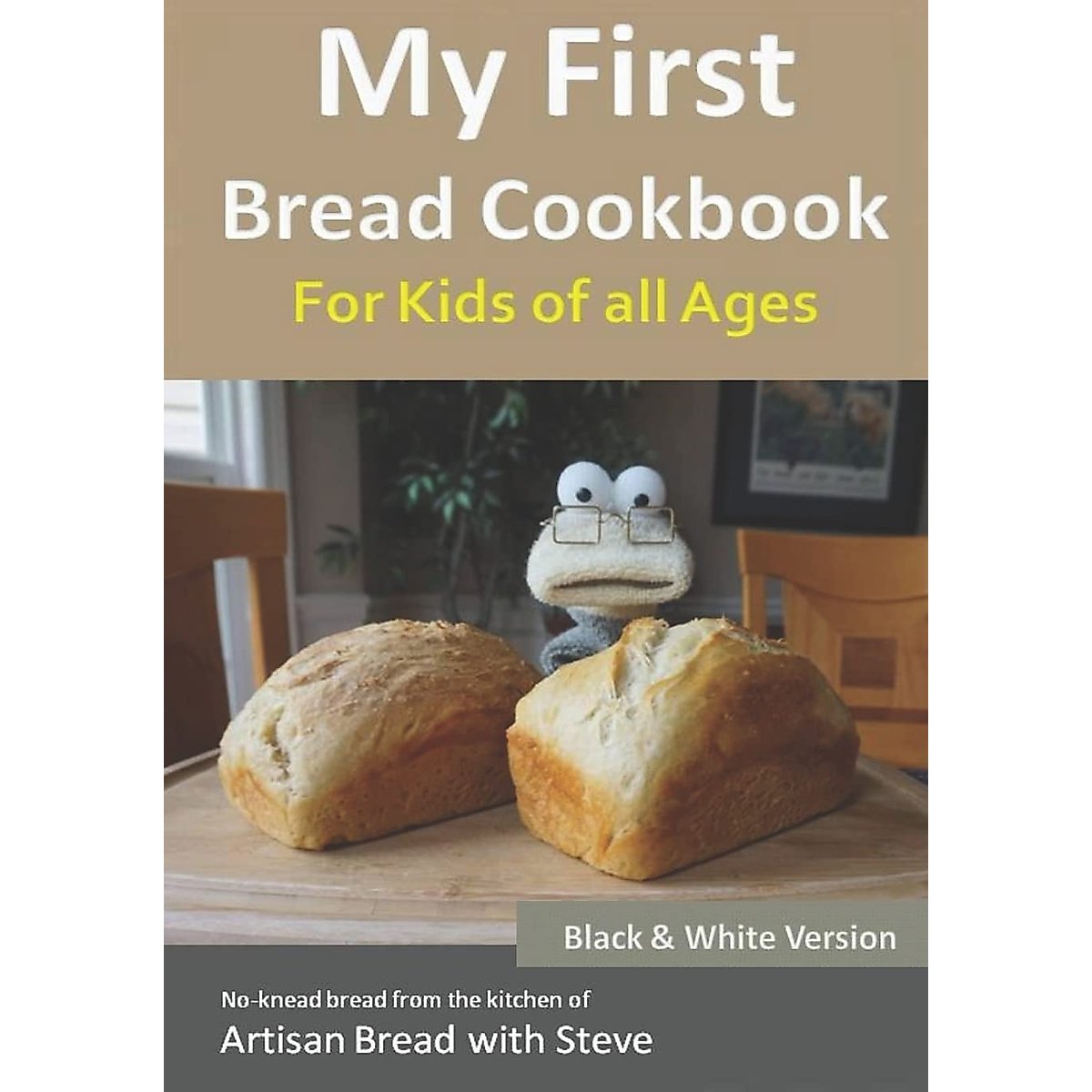 My First Bread Cookbook... For Kids of all Ages (B&W Version): No-knead bread from the kitchen of Artisan Bread with Steve