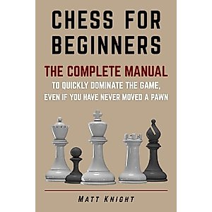 CHESS FOR BEGINNERS: The COMPLETE MANUAL to Quickly DOMINATE the GAME, Even if You Have Never Moved a Pawn