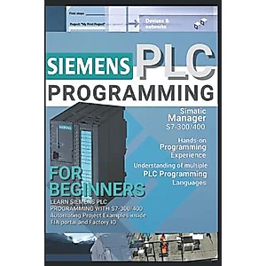 SIEMENS PLC PROGRAMMING FOR BEGINNERS: LEARN SIEMENS PLC PROGRAMMING WITH S7-300/400 Automating Project Examples inside TIA portal and Factory IO
