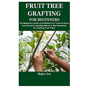 FRUIT TREE GRAFTING FOR BEGINNERS: The Beginners Guide on Grafting Fruit Trees at Home from Scratch Including Where to Buy Rootstock for Grafting Fruit Trees