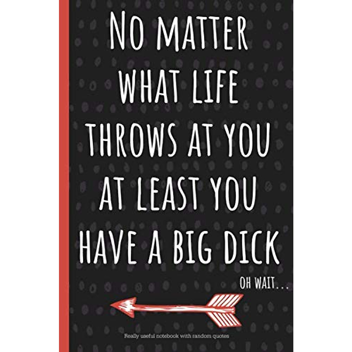 No matter what life throws at you at least you have a big dick.: a funny lined notebook. Blank novelty journal with silly quotes inside, perfect as a ... better than a card) for your amazing partner!