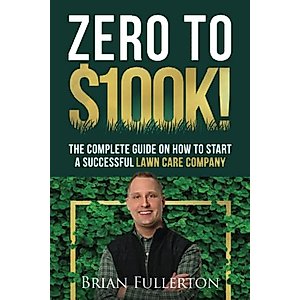 Zero To $100K!: The Complete Guide On How To Start A Successful Lawn Care Company
