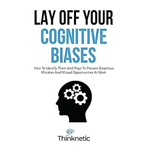 Lay Off Your Cognitive Biases: How To Identify Them And Ways To Prevent Disastrous Mistakes And Missed Opportunities At Work (Decision Making Mastery)