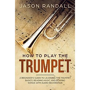 How to Play the Trumpet: A Beginner’s Guide to Learning the Trumpet Basics, Reading Music, and Playing Songs with Audio Recordings (Brass Instruments for Beginners)